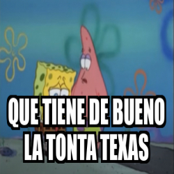 Meme Personalizado - Que tiene de bueno la tonta texas - 31668594