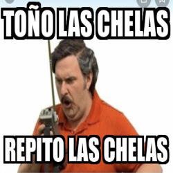 Meme Personalizado - Toño las chelas Repito Las chelas - 31669777