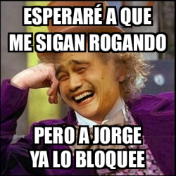 Meme Yao Wonka - Esperaré a que me sigan rogando Pero a Jorge ya lo ...