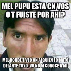 Meme Personalizado - Mel pupu esta cn vos o t fuiste por ahí? Mel donde ...