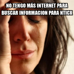 Meme Problems - No tengo más internet para buscar informacion para ...