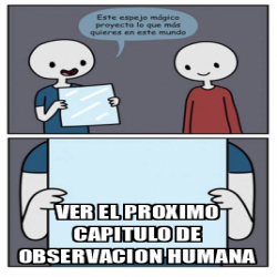 Meme Personalizado - Ver el proximo capitulo de observacion humana ...