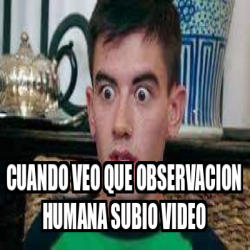 Meme Personalizado - Cuando veo que observacion humana subio video ...