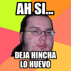 Meme Friki - Ah si... Deja hincha lo huevo - 31673263