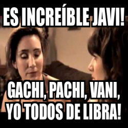 Meme Personalizado - Es increíble Javi! Gachi, Pachi, Vani, yo todos de ...