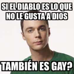 Meme Sheldon Cooper - si el diablo es lo que no le gusta a dios también ...