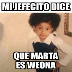 Meme Personalizado - Mi jefecito dice Que Marta es weona - 31674923