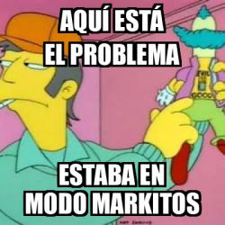 Meme Personalizado - Aquí está el problema Estaba en modo Markitos ...