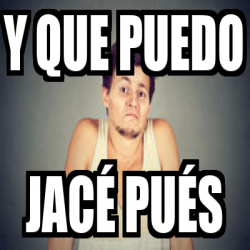 Meme Personalizado - Y que puedo Jacé pués - 31676355