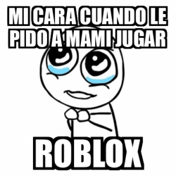 Meme Por favor - mi cara cuando le pido a mami jugar roblox - 31680126
