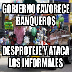 Meme Personalizado - gobierno favorece banqueros desproteje y ataca los ...