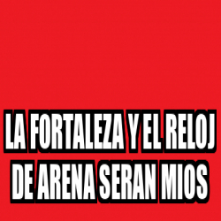 Meme Personalizado - la fortaleza y el reloj de arena seran mios - 31682212