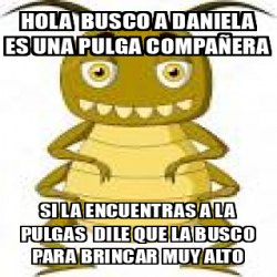 Meme Personalizado - Hola busco a daniela es una pulga compañera Si la ...