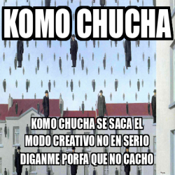 Meme Personalizado - komo chucha komo chucha se saca el modo creativo ...