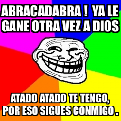 Meme Troll - ABRaCaDabRA ! Ya Le GanE OtrA Vez a DioS AtadO AtadO Te ...