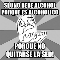 Meme Whyyy - SI UNO BEBE ALCOHOL PORQUE ES ALCOHOLICO PORQUÉ NO ...