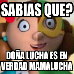 Meme Personalizado - Sabias que? doña lucha es en verdad mamalucha ...