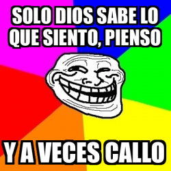 Meme Troll - Solo Dios sabe lo que siento, pienso Y a veces callo ...