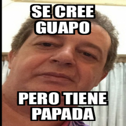 Meme Personalizado - Se cree guapo pero tiene papada - 31689078