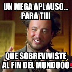 Meme Ancient Aliens - Un mega aplauso... PARA TIII Que sobreviviste al ...