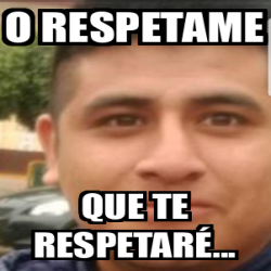 Meme Personalizado - O respetame Que te respetaré... - 31691375