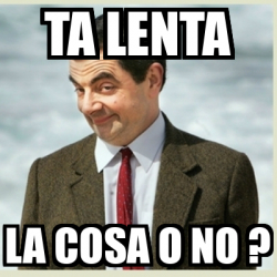 Meme Mr Bean - Ta lenta La cosa o no ? - 31691377