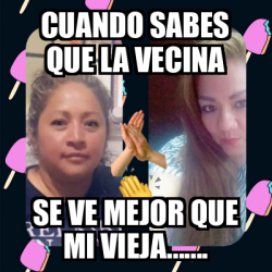 Meme Personalizado - Cuando sabes que la vecina Se ve mejor que mi ...