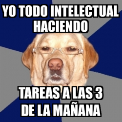 Meme Perro Racista - yo todo intelectual haciendo tareas a las 3 de la ...