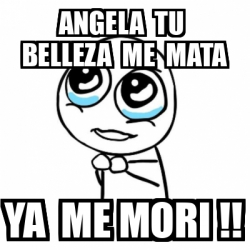 Meme Por favor - Angela tu belleza me mata Ya me mori !! - 31695364