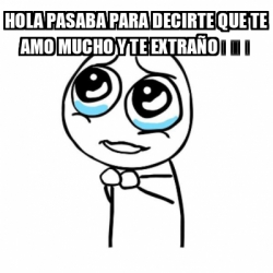 Meme Por favor - Hola pasaba para decirte que te amo mucho y te extraño ...