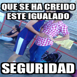 Meme Personalizado - que se ha creido este igualado seguridad - 31699397