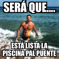 Meme Personalizado - Será que.... Está lista la piscina pal puente ...