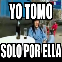 Meme Personalizado - YO TOMO SOLO POR ELLA - 31071669