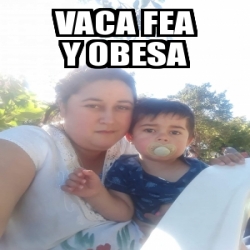 Meme Personalizado - VACA FEA Y OBESA - 31072543