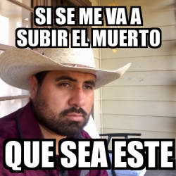 Meme Personalizado - Si se me va a subir el muerto Que sea este - 31074029