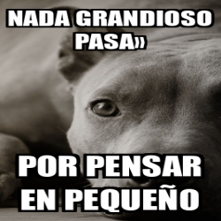 Meme Personalizado - Nada Grandioso Pasa» Por Pensar En Pequeño - 31700293
