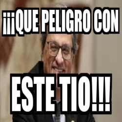 Meme Personalizado - ¡¡¡QUE PELIGRO CON ESTE TIO!!! - 31700591