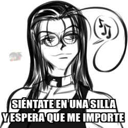 Meme Personalizado - Siéntate en una silla y espera que me importe ...