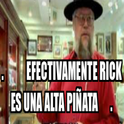 Meme Personalizado - . efectivamente rick es una alta piñata . - 31701579