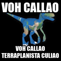 Meme Personalizado - voh callao voh callao terraplanista culiao - 31702964