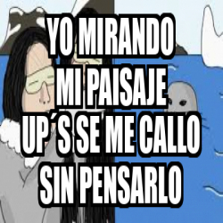 Meme Personalizado - yo mirando mi paisaje up´s se me callo sin ...