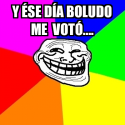 Meme Troll - Y ése día boludo me votó.... - 31704905