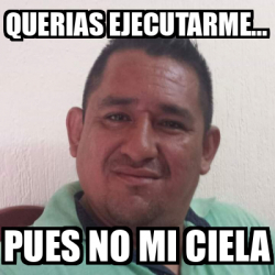 Meme Personalizado - Querias ejecutarme... Pues no mi ciela - 31705785