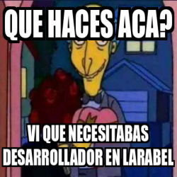 Meme Personalizado - QUE HACES ACA? VI QUE NECESITABAS DESARROLLADOR EN ...