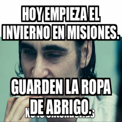 Meme Personalizado - Hoy empieza el invierno en Misiones. Guarden la ...