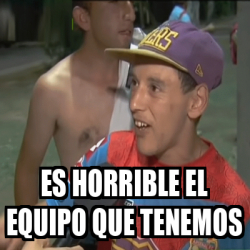 Meme Personalizado - es horrible el equipo que tenemos - 31710785