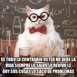 Meme Chemistry Cat - es todo lo contrario usted me debe la vida siempre ...