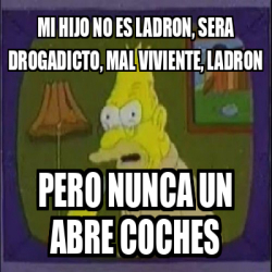 Meme Personalizado - mI HIJO NO ES LADRON, SERA DROGADICTO, MAL ...