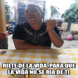 Meme Personalizado - Riete de la vida, para que la vida no se ria de ti ...
