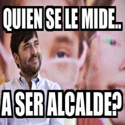 Meme Personalizado - Quien se le mide.. a ser alcalde? - 31716613